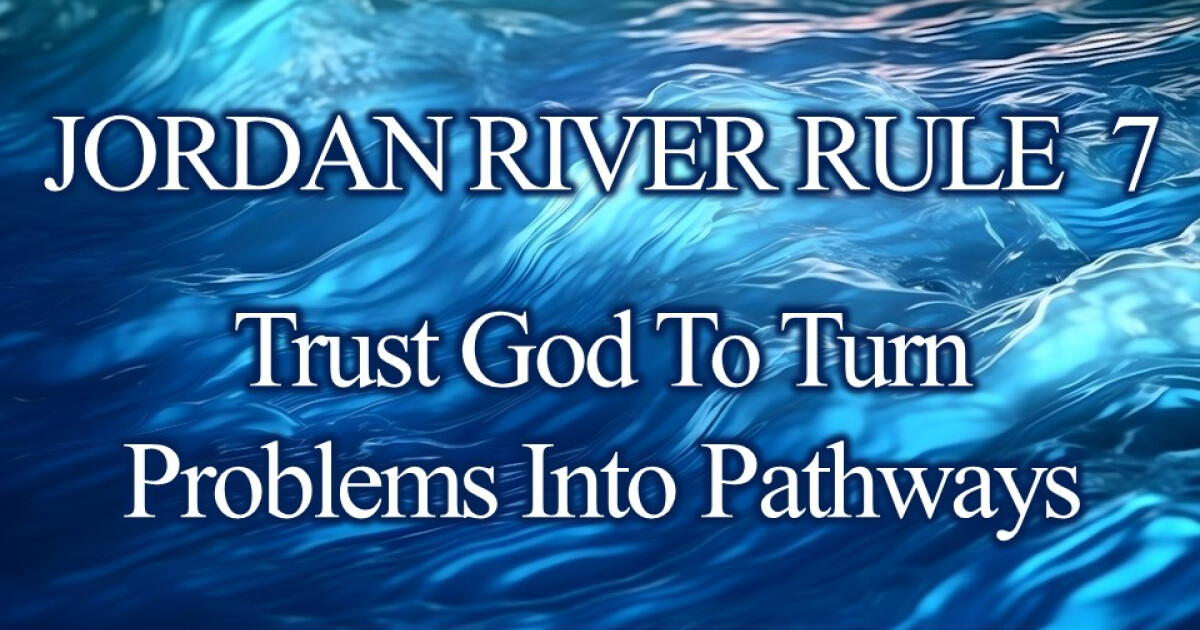 Jordan River Rule #7: Trust God To Turn Problems Into Pathways ...