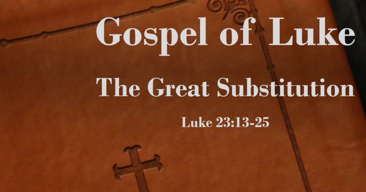 Gospel of Luke - The Great Substitution (Luke 23:13-25) | Sermons ...